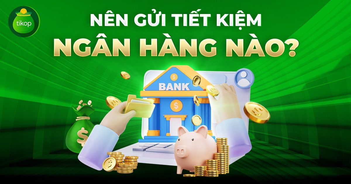 Nên gửi tiết kiệm ngân hàng nào an toàn nhất hiện nay? - Tikop.vn