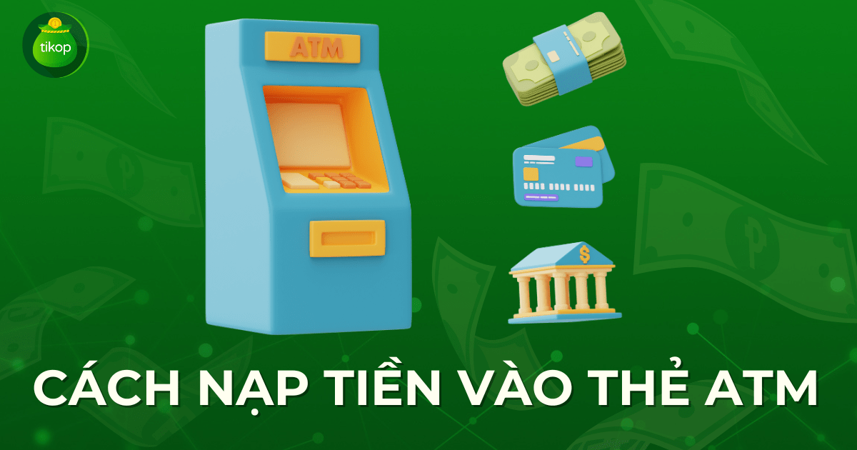 Bật mí 6 cách nạp tiền vào thẻ ATM an toàn, nhanh chóng hiện nay - Tikop.vn